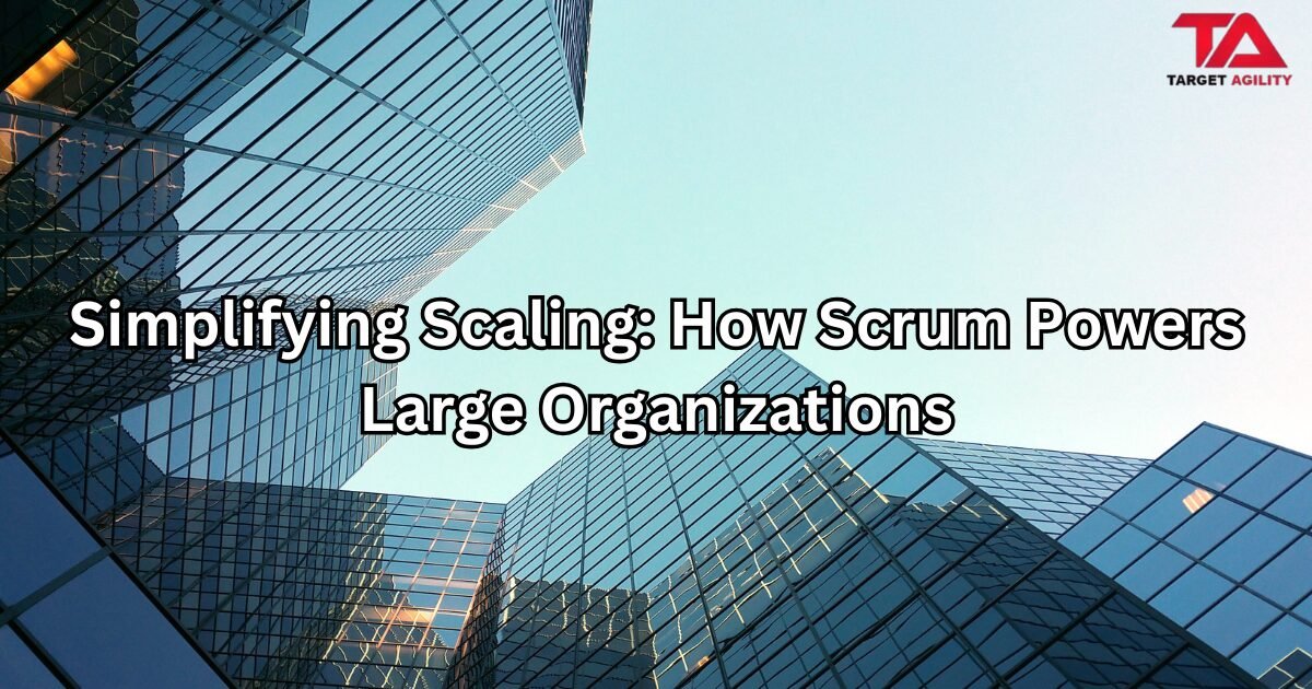Simplifying Scaling: How Scrum Powers Large Organizations - Target Agility