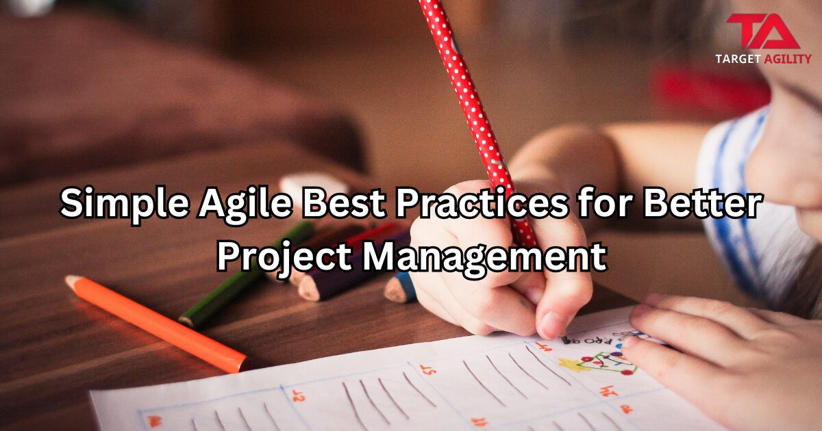 Simple Agile Best Practices for Better Project Management - Target Agility