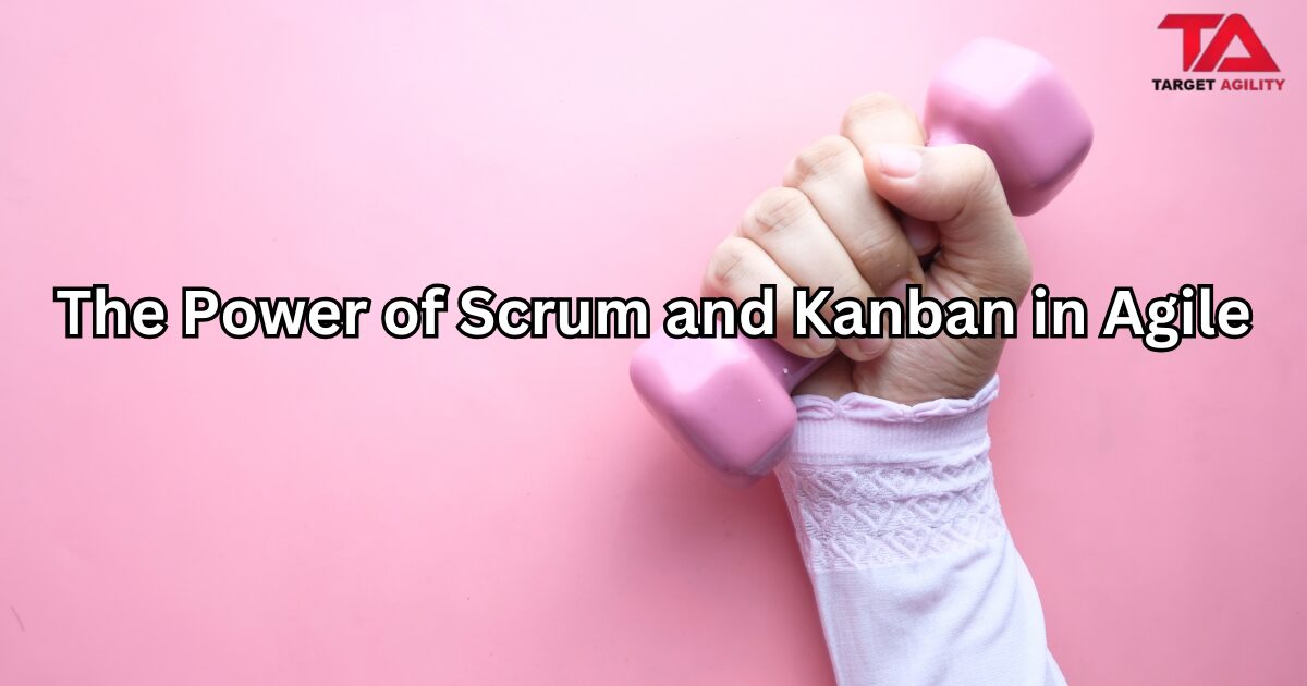 The Power of Scrum and Kanban in Agile - Target Agility